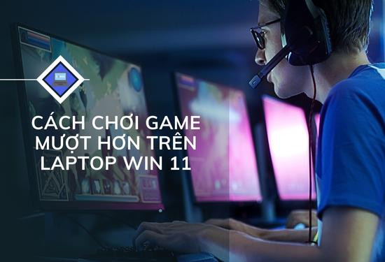 Cách chơi game mượt hơn trên laptop Win 11 cho game thủ