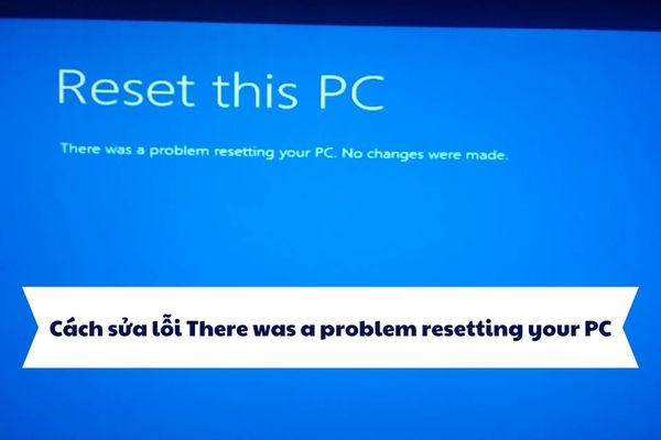 Cách Sửa Lỗi There Was A Problem Resetting Your PC Hiệu Quả