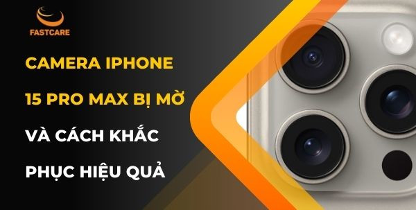 Camera iPhone 15 Pro Max Bị Mờ Và Cách Khắc Phục Hiệu Quả